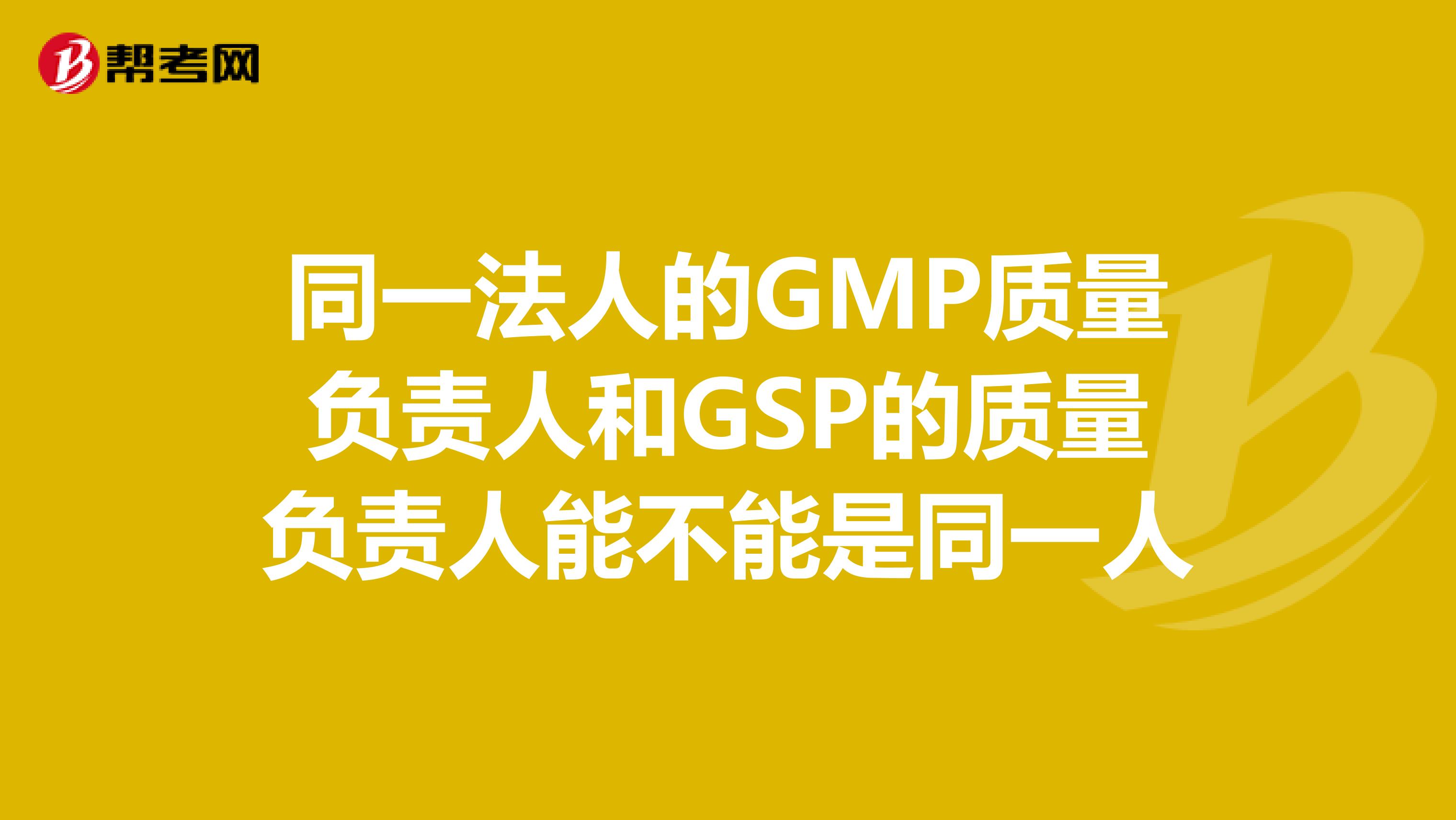 同一法人的GMP质量负责人和GSP的质量负责人..._质量员考试_帮考网